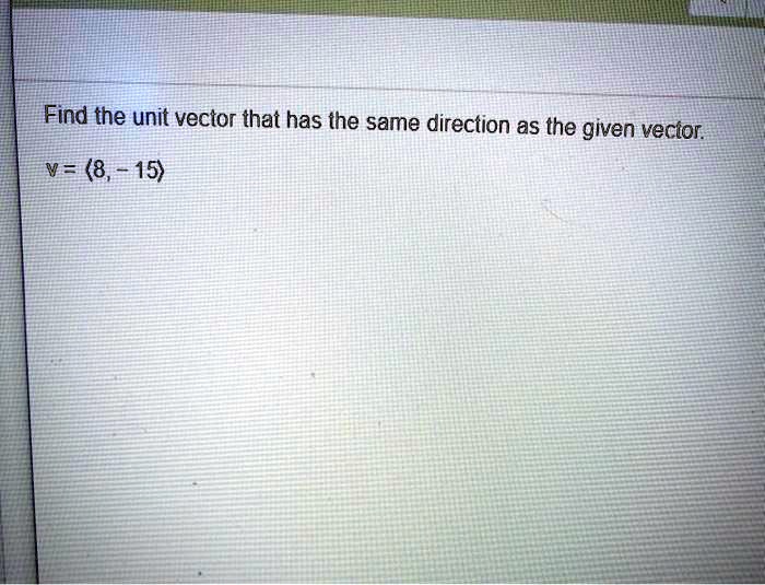 SOLVED: Find the unit vector that has the same direction as the given vecior: v= (8,- 15)