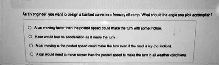 As an engineer, you want to design a banked curve on a freeway off-ramp ...