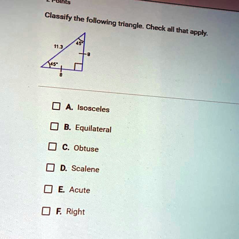 Classify the following triangle. Check all that apply. 45 11.3 8 45 8 A. Isosceles B ...
