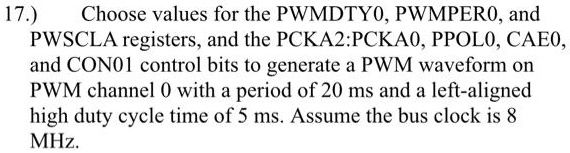 SOLVED: Choose values for the PWMDTY0, PWMPER0, and PWSCNT0 registers, and the PCKA2:PCKA0 ...