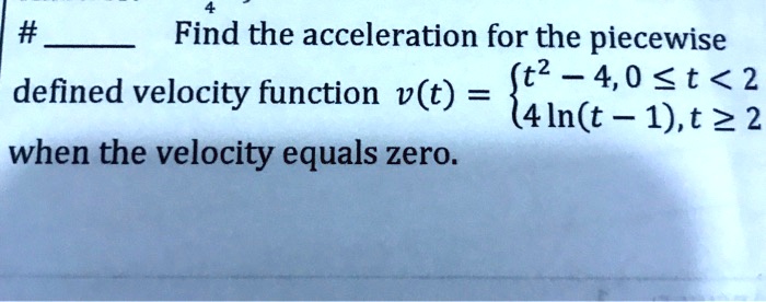 Find the acceleration for the piecewise defined velocity function v(t) = (t^2 - 4, 0