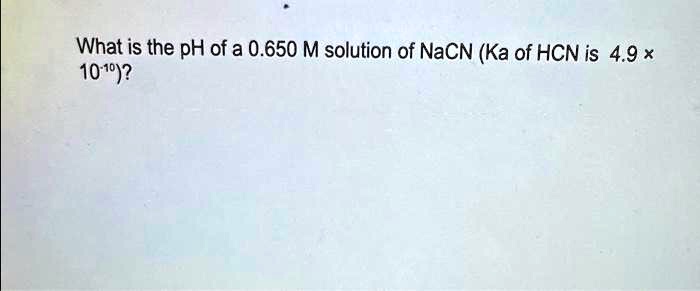 SOLVED: What is the pH of a 0.650 M solution of NaCN (Ka of HCN is 4.9 ...