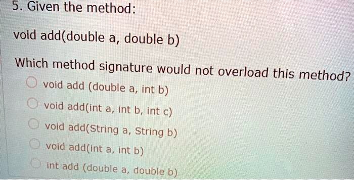 SOLVED: Given the method: void add(double a, double b) Which method signature would not overload ...
