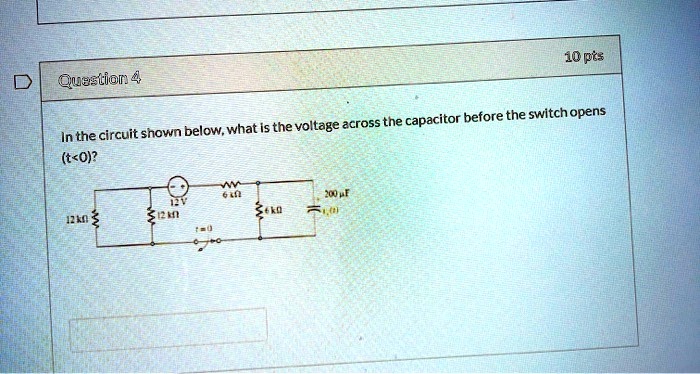Question 4 10 pts In the circuit shown below, what is the voltage across the capacitor before ...
