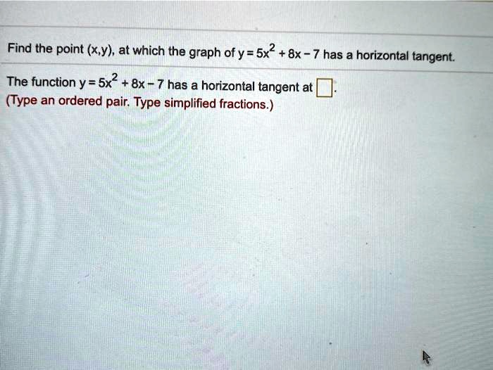 SOLVED: Find the point (x,y), at which the graph ofy= 5x2 + 8x - 7 has a horizontal tangent. The ...