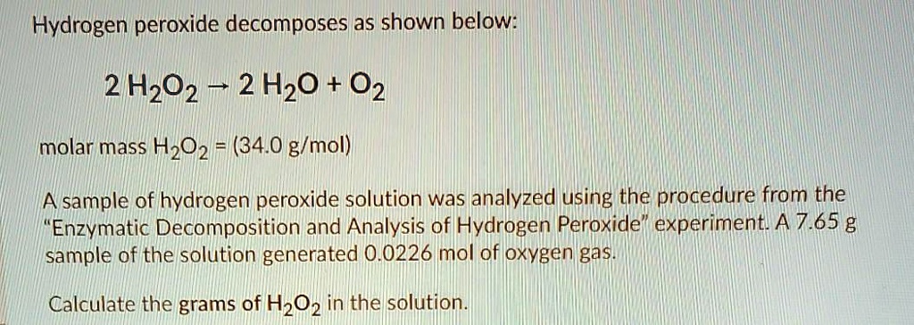 SOLVED: Hydrogen peroxide decomposes as shown below: 2 H202 2 H2O + 02 ...