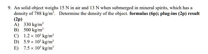 SOLVED: A solid object weighs 15 N in air and 13 N when submerged in mineral spirits, which has ...