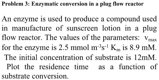 Problem 3 Enzymatic Conversion In A Plug Flow Reactor An Enzyme Is Used To Produce A Compound