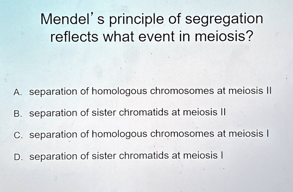 Mendel's principle of segregation reflects what event in meiosis? A ...