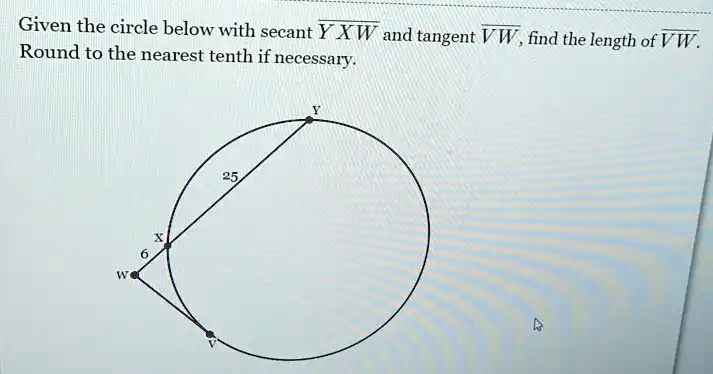 SOLVED: Given the circle below with secant YXW and tangent VW find the length of VW. Round to ...