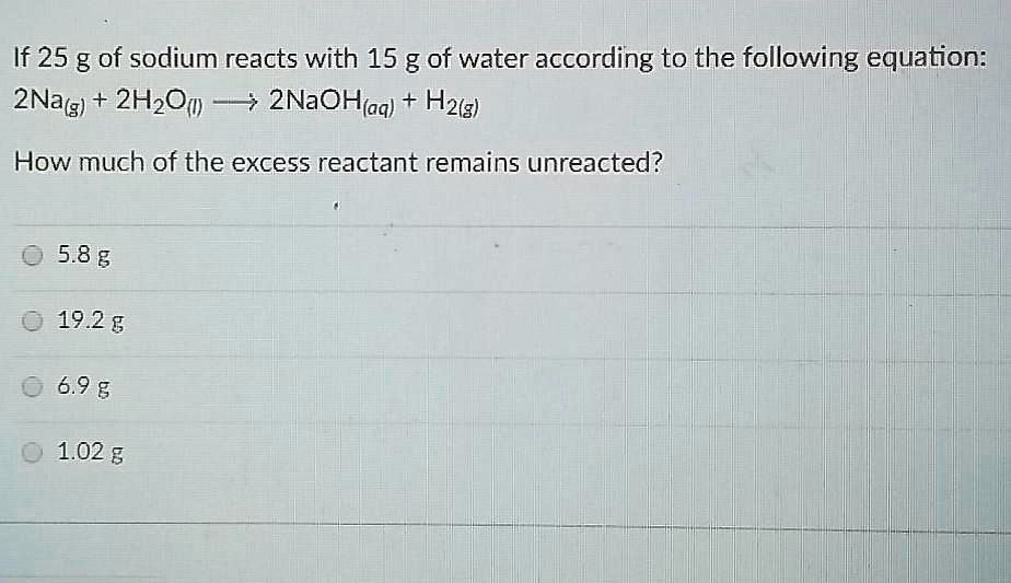 SOLVED: If 25 g of sodium reacts with 15 g of water according to the following equation: 2Na(s ...