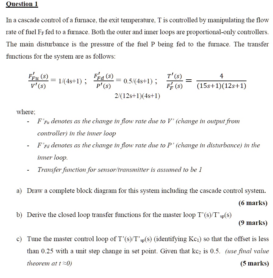 SOLVED: Question 1 In a cascade control of a furnace, the exit temperature, T is controlled by ...