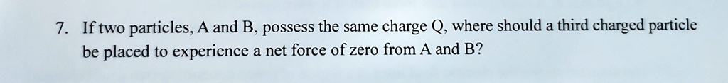 7. If two particles, A and B, possess the same charge Q, where should a ...