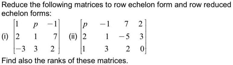 SOLVED: Reduce the following matrices to row echelon form and row reduced echelon forms: p 2 (i ...