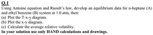 Q.1 Using Antoine equation and Raoult's law, develop an equilibrium data for n-heptane (A) and ...