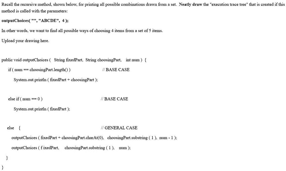 SOLVED: Recall the recursive method, shown below, for printing all possible combinations drawn ...