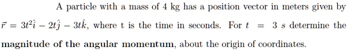 SOLVED: A particle with a mass of 4 kg has a position vector in meters given by r = 3t^2i + 2tj ...