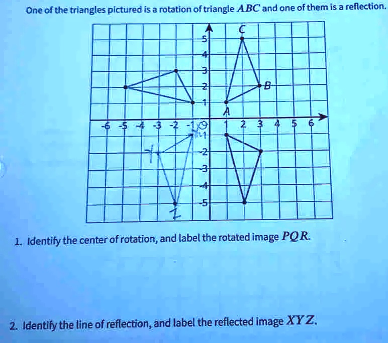 One of the triangles pictured is a rotation of triangle ABC and one of them is a reflection. 1 ...