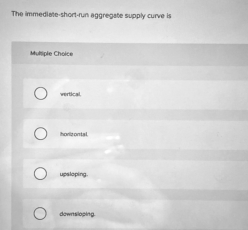 The immediate-short-run aggregate supply curve is Multiple Choice vertical. horizontal ...