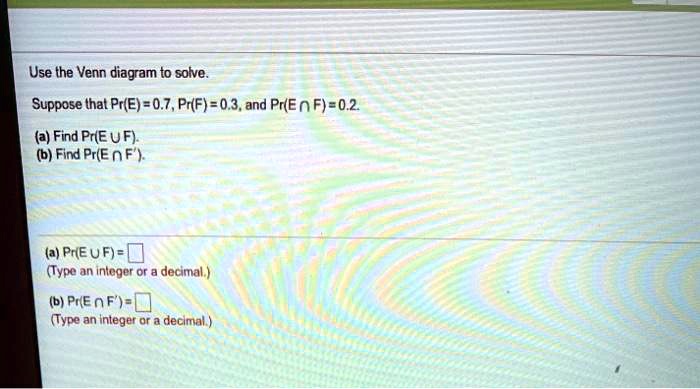 SOLVED: Use the Venn diagram to solve: Suppose that Pr(E) = 0.7, Pr(F) = 0,3,and Pr(En F) -0.2 ...