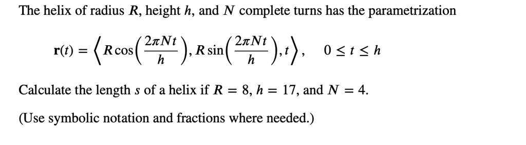 SOLVED: The helix of radius R, height h, and N complete turns has the parametrization 2tNt r(t ...