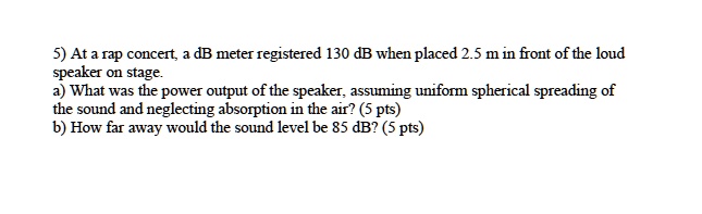 SOLVED:5) At a rap concert; dB meter registered 130 dB when placed 2.5 ...