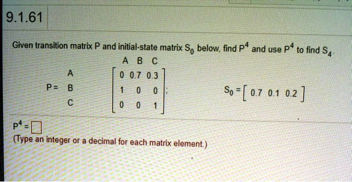 SOLVED:9.1.61 Given transition matrix P and initial-state matrix So below; find P" and use P4 to ...