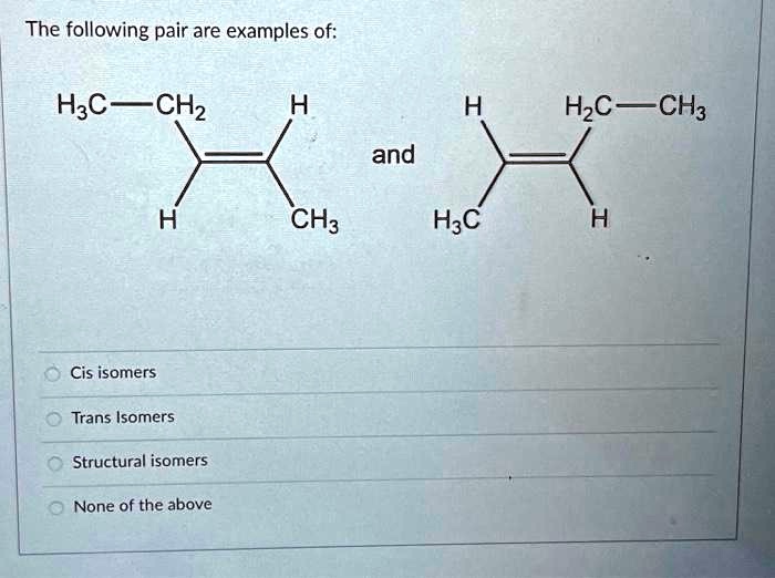The following pair are examples of: H3C—CH2 H H H2C—CH3 and H CH3 H3C H Cis isomers Trans ...
