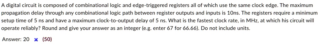 SOLVED: A digital circuit is composed of combinational logic and edge-triggered registers, all ...