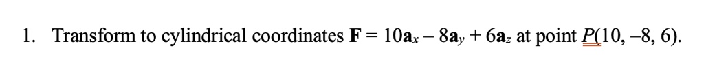 1. Transform to cylindrical coordinates F = 10ax - 8ay + 6az at point P ...