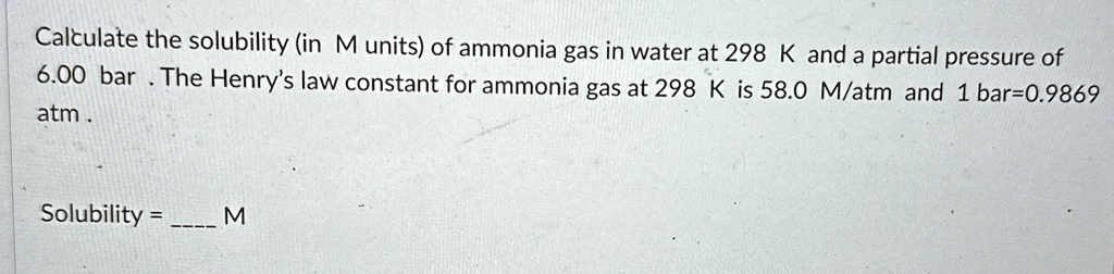Calculate the solubility (in M units) of ammonia gas in water at 298 K ...