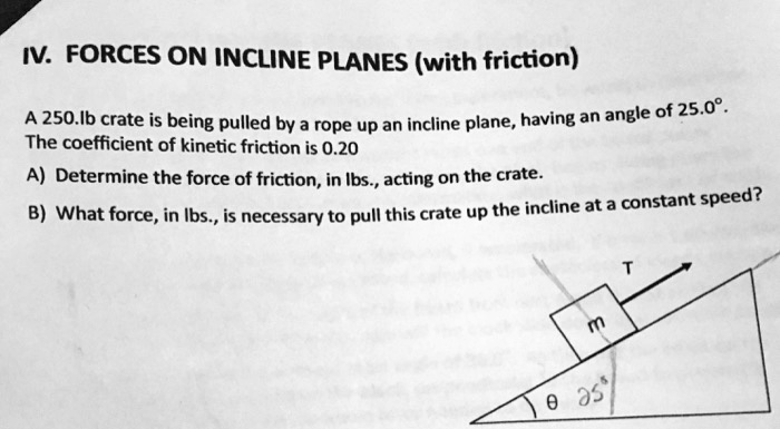 IV: FORCES ON INCLINE PLANES (with friction) A 250.lb crate is being pulled by a rope up an ...
