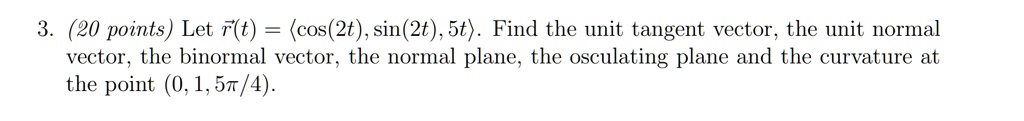 SOLVED: Let r(t) = (cos(2t), sin(2t), 5t) - Find the unit tangent vector; the unit normal vector ...