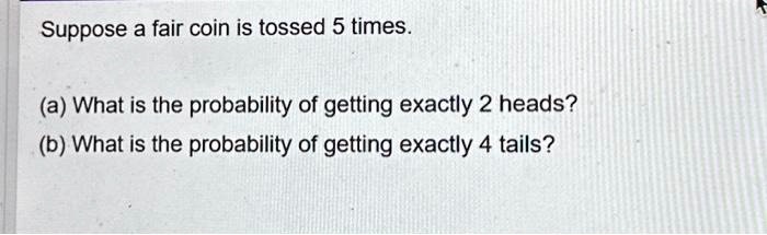 SOLVED: Suppose a fair coin is tossed 5 times. (a) What is the probability of getting exactly 2 ...