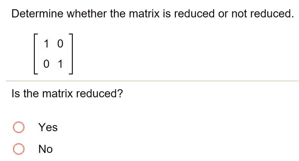 SOLVED: Determine whether the matrix is reduced or not reduced. 0 Is the matrix reduced? Yes No