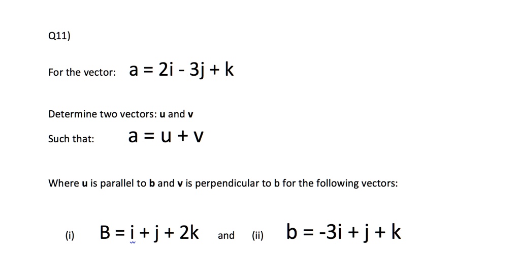 Q11) For the vector: a = 2i - 3j + k Determine two vectors: u and v Such that: a = u + v Where u ...