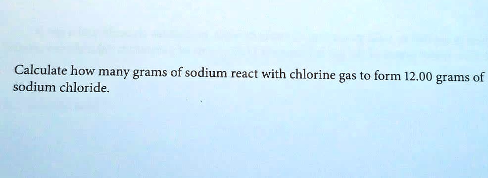 SOLVED: ' Calculate how many grams of sodium react with chlorine gas to form 12.00 sodium ...