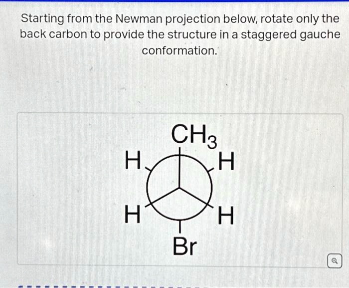 starting from the newman projection below rotate only the back carbon to provide the structure ...