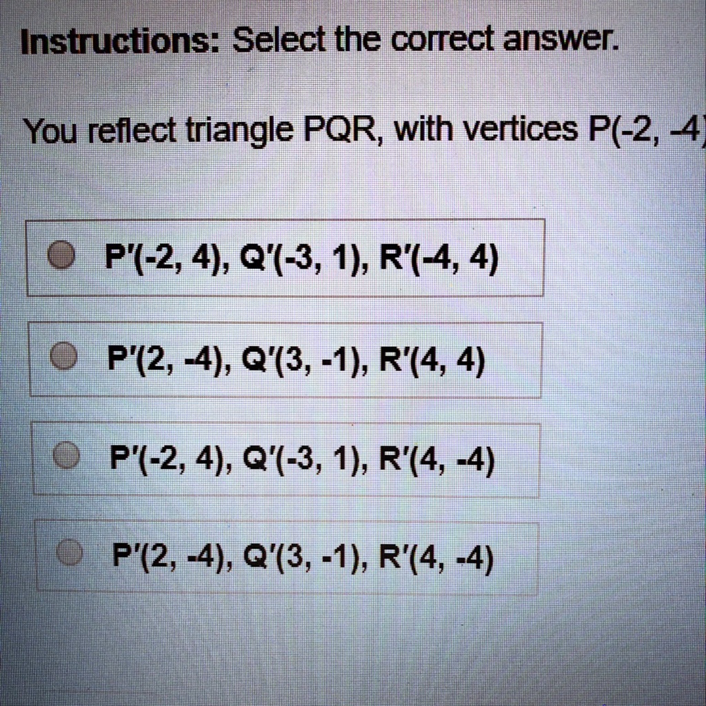 Instructions: Select the correct answer. You reflect triangle PQR, with vertices P(-2, -4) P'(-2 ...