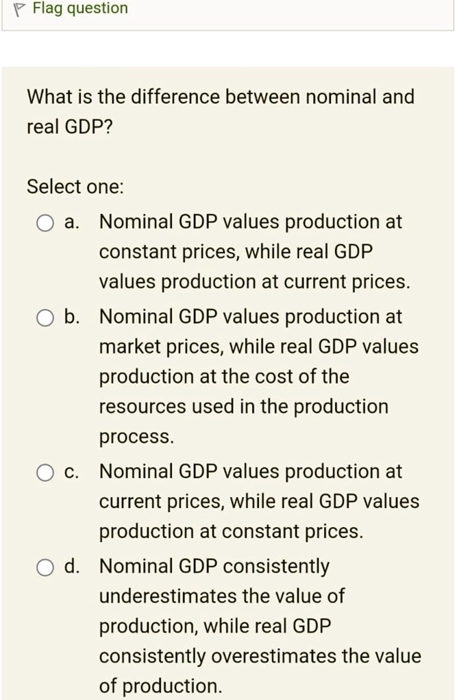 Flag question What is the difference between nominal and real GDP? Select one: a. Nominal GDP ...