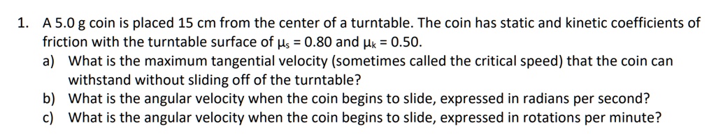 1. A 5.0 g coin is placed 15 cm from the center of a turntable. The ...