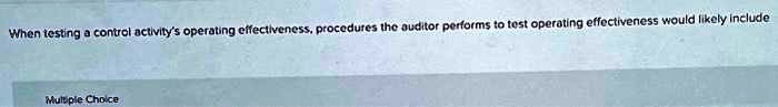 When testing a control activity's operating effectiveness, procedures ...