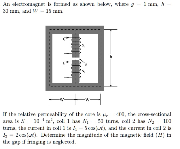 SOLVED: An electromagnet is formed as shown below, where g = 1 mm, h = 30 mm, and W = 15 mm. If ...