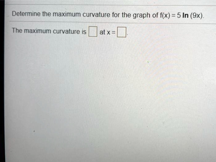 SOLVED: Determine the maximum curvature for the graph of f(x) = 5 In (9x) The maximum curvature ...