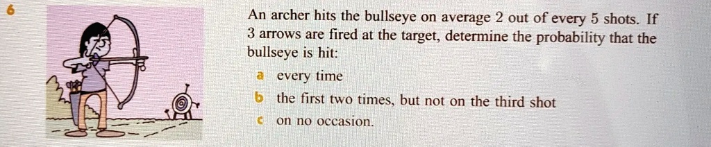 6 An archer hits the bullseye on average 2 out of every 5 shots. If 3 ...