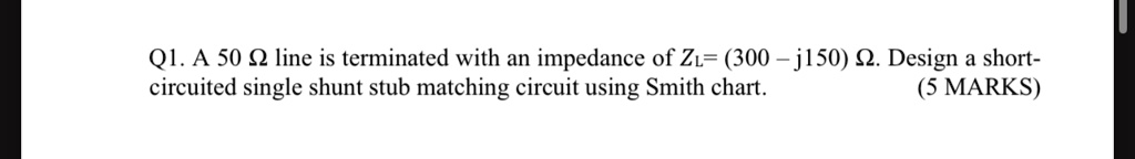 Q1. A 50 Ω line is terminated with an impedance of ZL = (300 – j150) Ω. Design a short-circuited ...