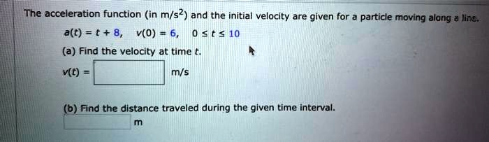 the acceleration function in ms2 and the initial velocity are given for particle moving alang ...