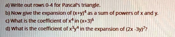 SOLVED:a) Write out rOws 0-4 for Pascal's triangle b) Now give the expansion of (x+y)" as a sum ...
