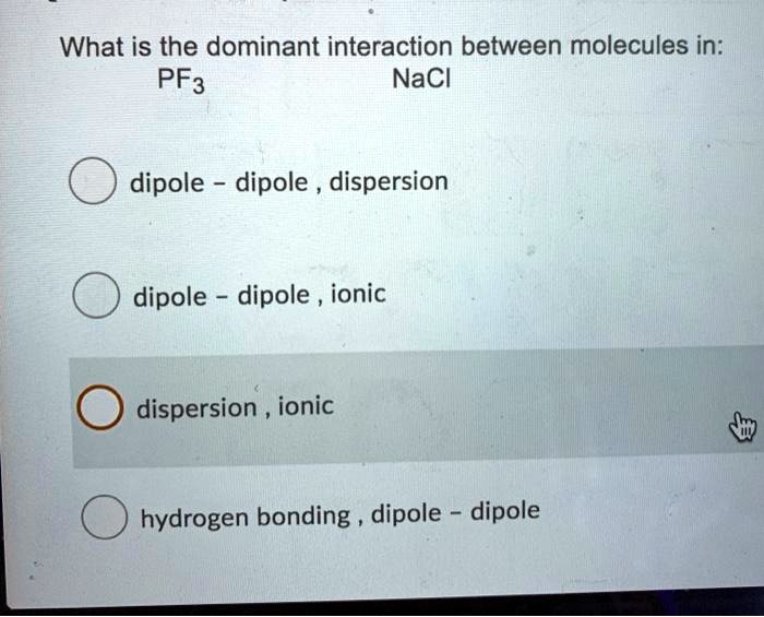 SOLVED: What is the dominant interaction between molecules in: PF3 NaCl ...