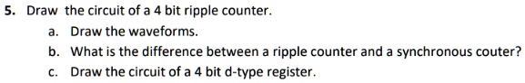 5. Draw the circuit of a 4 bit ripple counter. a. Draw the waveforms. b. What is the difference ...